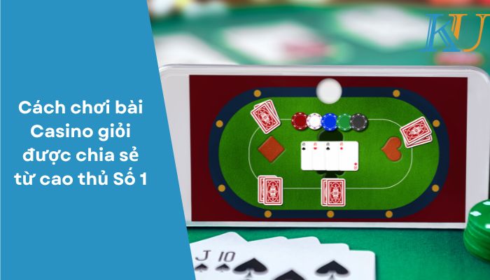 Cách chơi bài Casino giỏi được chia sẻ từ cao thủ Số 1